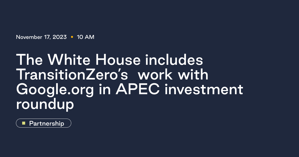 The White House includes TransitionZero’s work with Google.org in APEC investment roundup